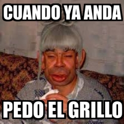 Meme Personalizado - cuando ya anda pedo el grillo - 20472908
