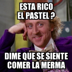Meme Willy Wonka - esta rico el pastel ? dime que se siente comer la ...
