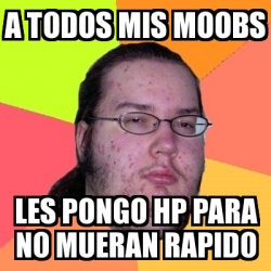 Meme Friki - a todos mis moobs les pongo hp para no mueran rapido ...