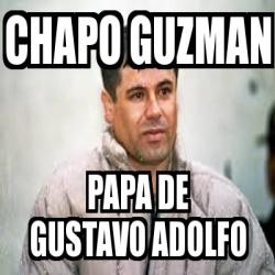 Meme Personalizado - chapo guzman papa de gustavo adolfo - 20490169