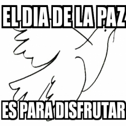 Meme Personalizado - EL DIA DE LA PAZ ES PARA DISFRUTAR - 20494730
