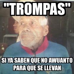Meme Personalizado - "trompas" si ya saben que no awuanto para que se ...