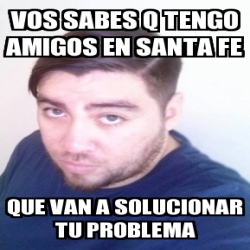 Meme Personalizado - Vos sabes q tengo amigos en santa fe que van a ...