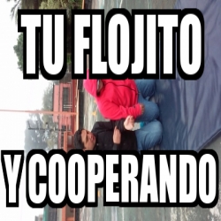 Meme Personalizado - tu flojito y cooperando - 20517843