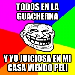 Meme Troll - todos en la guacherna y yo juiciosa en mi casa viendo peli ...