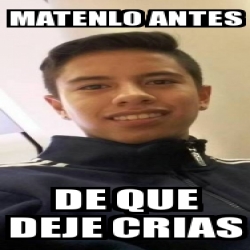 Meme Personalizado - matenlo antes de que deje crias - 20539058