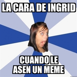 Meme Annoying Facebook Girl - la cara de ingrid cuando le asen un meme ...