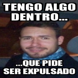 Meme Personalizado - Tengo algo dentro... ...que pide ser expulsado ...