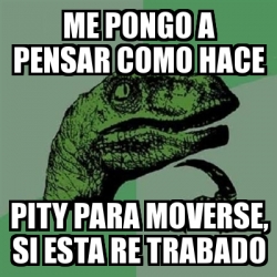 Meme Filosoraptor - Me pongo a pensar como hace Pity para moverse, si ...