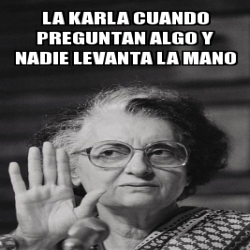 Meme Personalizado - la karla cuando preguntan algo y nadie levanta la ...