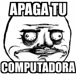 Meme Me Gusta - apaga tu computadora - 20601411