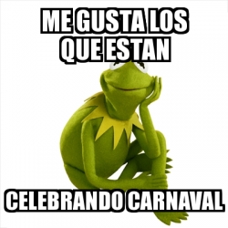 Meme Kermit the frog - me gusta los que estan Celebrando carnaval ...