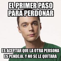 Meme Sheldon Cooper - El primer paso para perdonar es aceptar que la ...