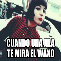 Meme Personalizado - cuando una jila te mira el waxo - 20691802
