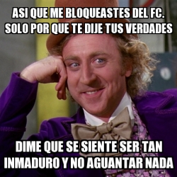 Meme Willy Wonka - ASI QUE ME BLOQUEASTES DEL FC. SOLO POR QUE TE DIJE ...