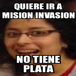 Meme Personalizado - quiere ir a mision invasion no tiene plata - 20079282