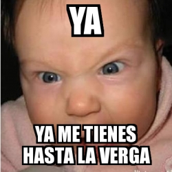 Meme Bebe furioso - YA YA ME TIENES HASTA LA VERGA - 20706006