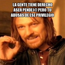 Meme Boromir - La gente tiene derecho aser pendej@ pero tu abusas de ...