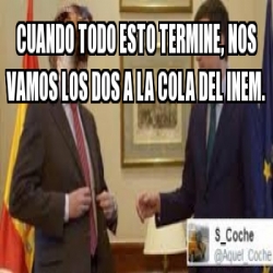 Meme Personalizado - Cuando todo esto termine, nos vamos los dos a la ...