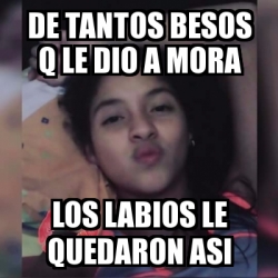 Meme Personalizado - de tantos besos q le dio a mora los labios le ...