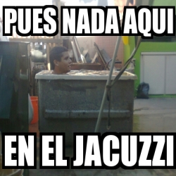 Meme Personalizado - PUES NADA AQUI En el jacuzzi - 20743422