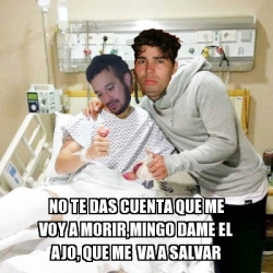 Meme Personalizado - no te das cuenta que me voy a morir,mingo dame el ...