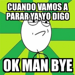 Meme Challenge Accepted - Cuando vamos a parar ya, yo digo Ok man bye ...