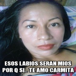 Meme Personalizado - esos labios seran mios por q si.. te amo carmita ...