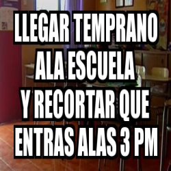 Meme Personalizado - llegar temprano ala escuela y recortar que entras ...