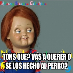 Meme Personalizado - Tons que? Vas a querer o se los hecho al perro ...