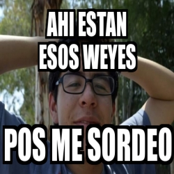 Meme Personalizado - Ahi estan esos weyes Pos me sordeo - 20082039