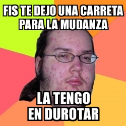 Meme Friki - Fis te dejo una carreta para la mudanza La tengo en ...