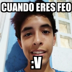 Meme Personalizado - cuando eres feo :v - 20816721
