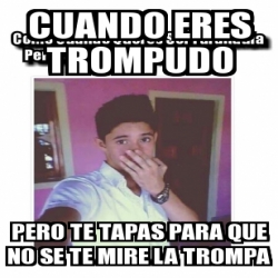 Meme Personalizado - cuando eres trompudo pero te tapas para que no se ...
