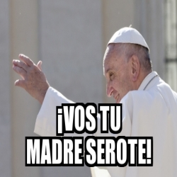 Meme Personalizado - Â¡VOS TU MADRE SEROTE! - 20829277