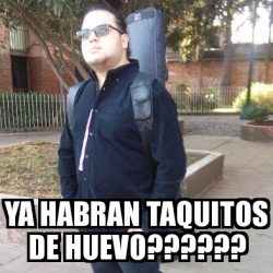 Meme Personalizado - Ya habran taquitos de huevo?????? - 20852566