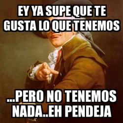 Meme Joseph Ducreux - ey ya supe que te gusta lo que tenemos ...pero no ...