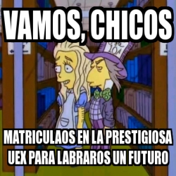 Meme Personalizado - vamos, chicos matriculaos en la prestigiosa uex ...