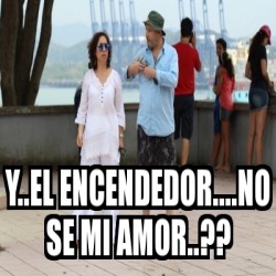 Meme Personalizado - y..el encendedor....no se mi amor..?? - 20098717