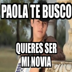 Meme Personalizado - Paola te busco Quieres ser mi novia - 20912002