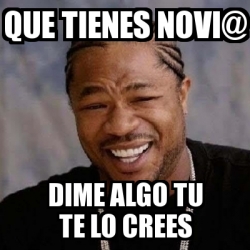 Meme Yo Dawg - que tienes novi@ dime algo tu te lo crees - 20924506