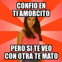 Meme Jealous Girl - confio en ti amorcito pero si te veo con otra te ...