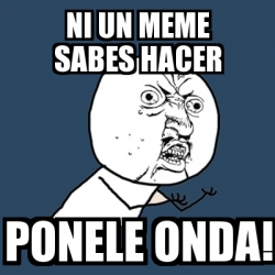 Meme Y U No - ni un meme sabes hacer ponele onda! - 20940119