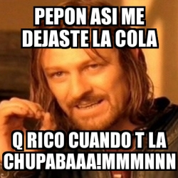 Meme Boromir - PEPON ASI ME DEJASTE LA COLA Q RICO CUANDO T LA ...