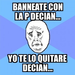 Meme Okay Guy - banneate con la P decian... yo te lo quitare decian ...