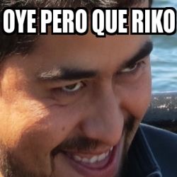 Meme Personalizado - OYE PERO QUE RIKO - 21124484