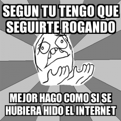 Meme Whyyy - segun tu tengo que seguirte rogando mejor hago como si se ...