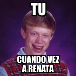 Meme Bad Luck Brian - Tu Cuando vez a Renata - 21180462