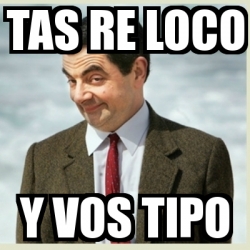 Meme Mr Bean - TAS RE LOCO Y VOS TIPO - 21199695