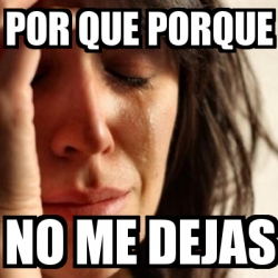 Meme Problems - Por que porque No me dejas - 21029193